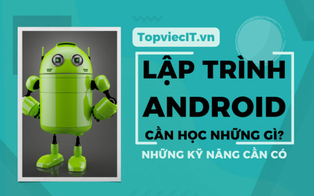Lập trình Android cần học những gì? Những kỹ năng cần có